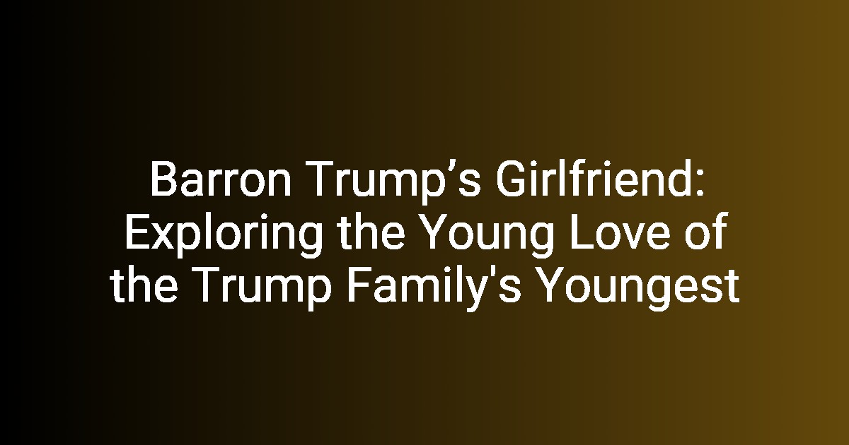 Barron Trump’s Girlfriend: Exploring the Young Love of the Trump Family ...