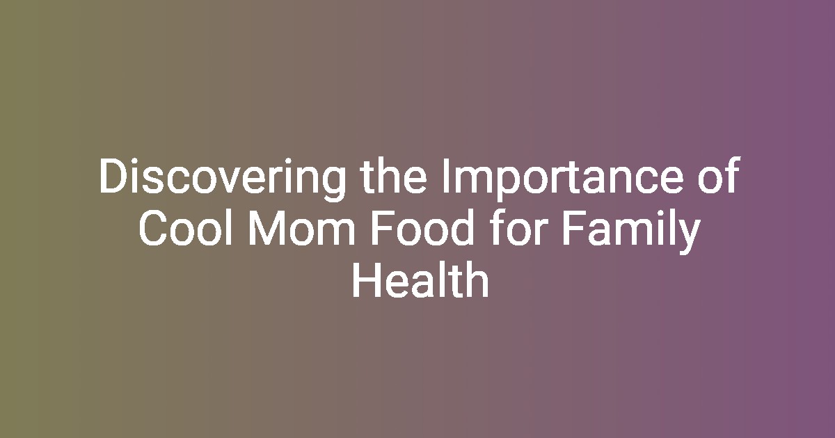 Discovering the Importance of Cool Mom Food for Family Health