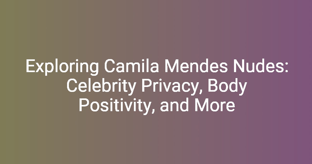 Exploring Camila Mendes Nudes: Celebrity Privacy, Body Positivity, and More