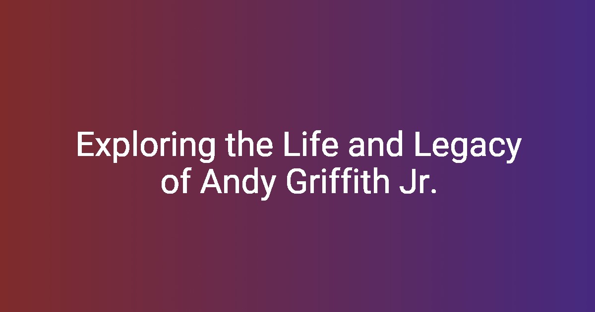 Exploring the Life and Legacy of Andy Griffith Jr.