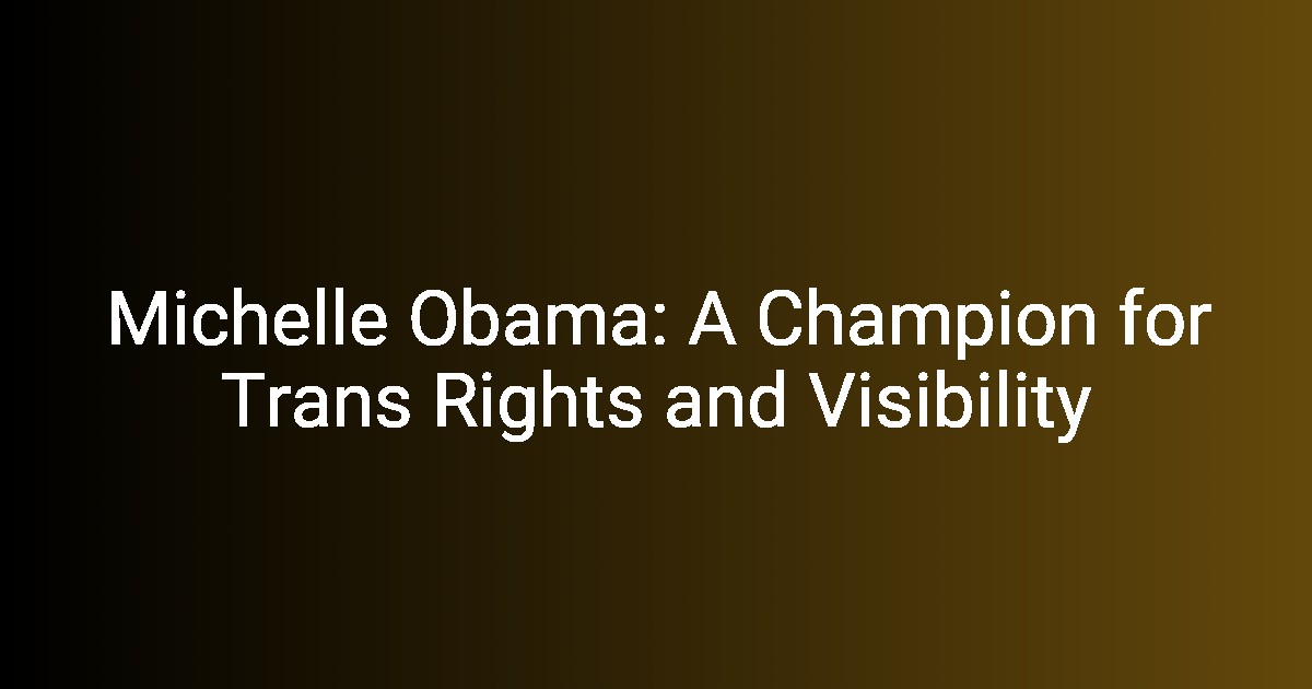 Michelle Obama: A Champion for Trans Rights and Visibility
