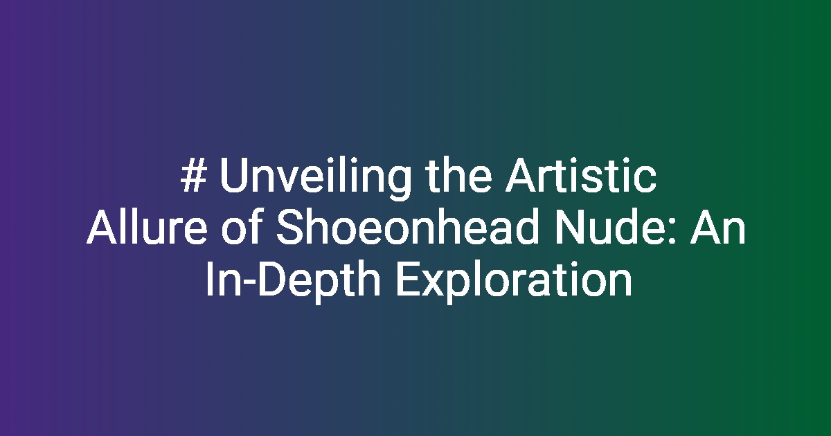 # Unveiling the Artistic Allure of Shoeonhead Nude: An In-Depth Exploration