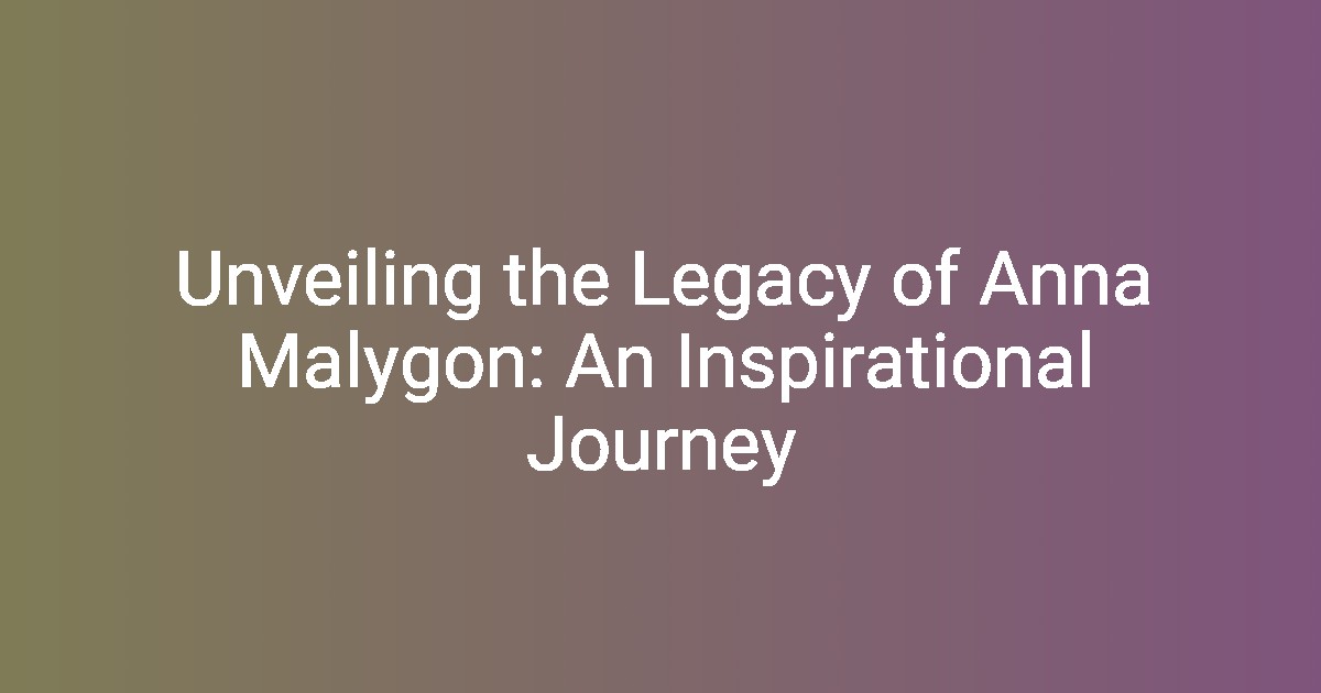 Unveiling the Legacy of Anna Malygon: An Inspirational Journey