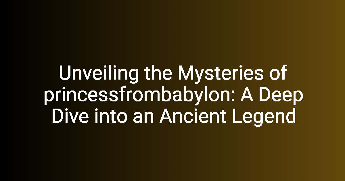 Unveiling the Mysteries of princessfrombabylon: A Deep Dive into an Ancient Legend