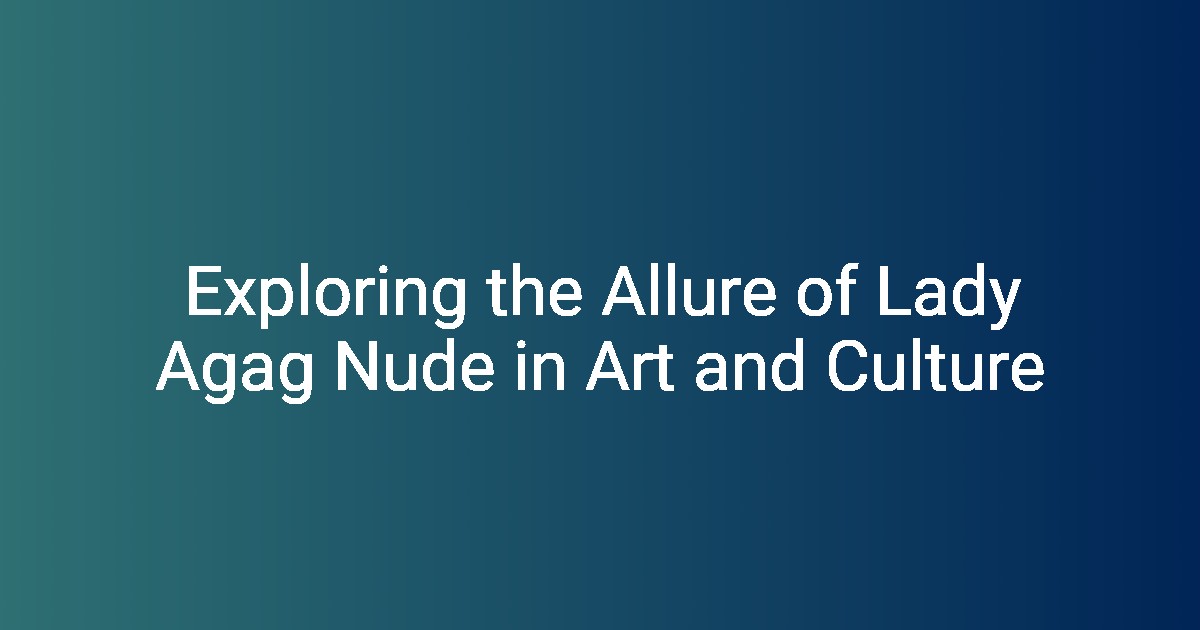 Exploring the Allure of Lady Agag Nude in Art and Culture